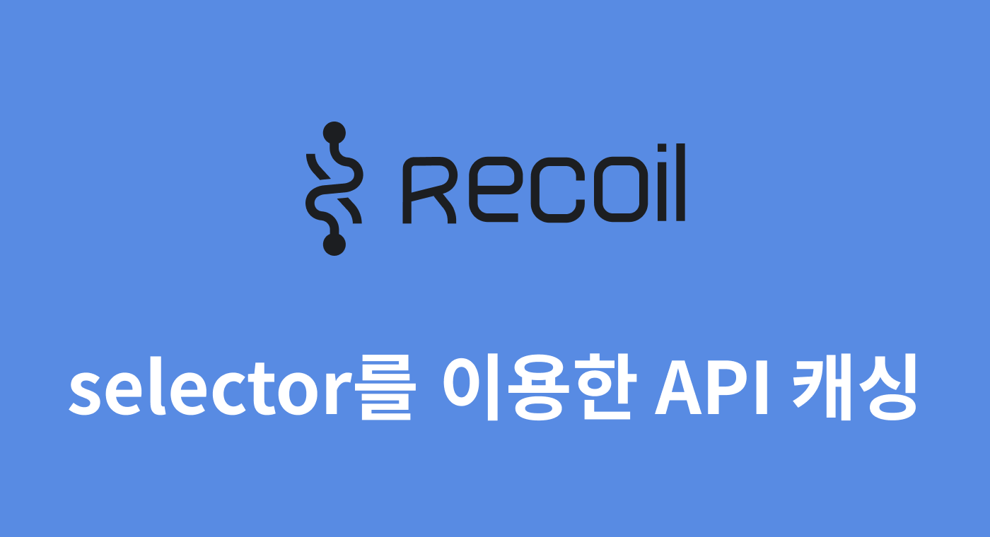 [Recoil] selector를 이용한 API 캐싱(feat. useRecoilRefresher)